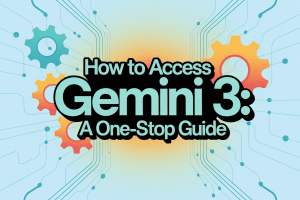 How to Access Gemini 3: A One-Stop Guide